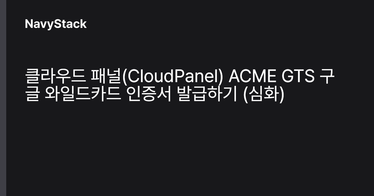 클라우드 패널(CloudPanel) ACME GTS 구글 와일드카드 인증서 발급하기 (심화) | NavyStack