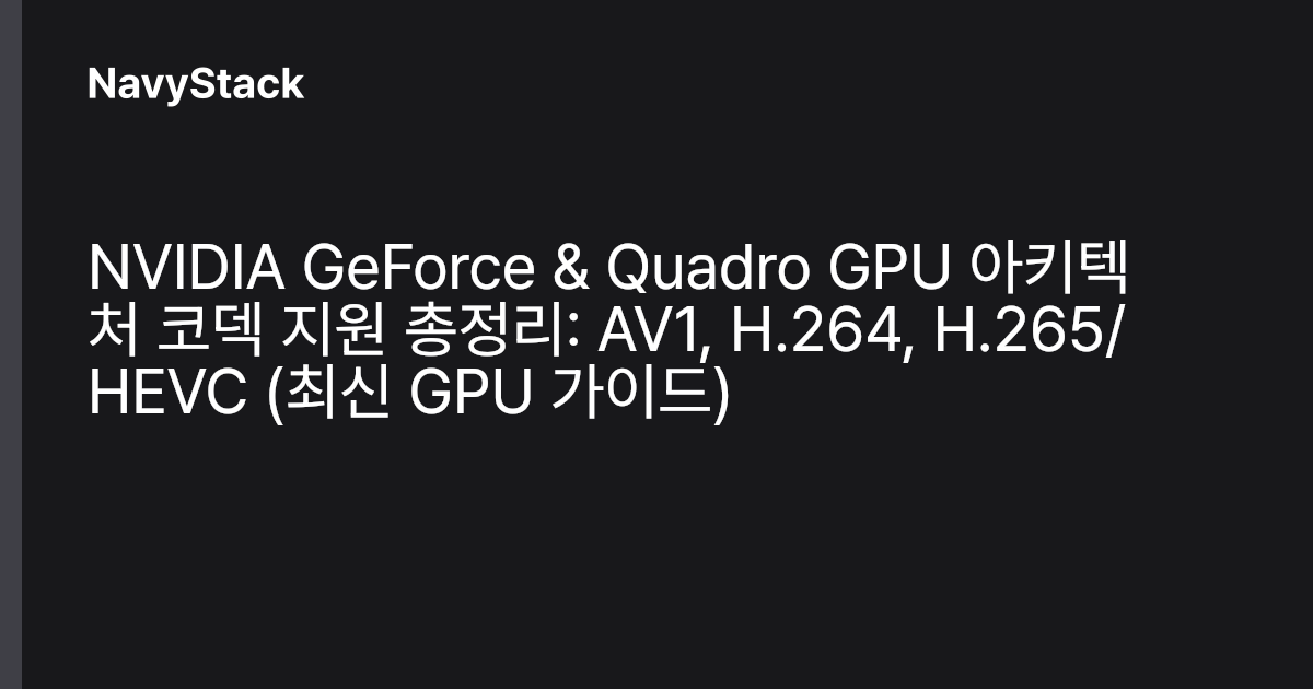 NVIDIA GeForce & Quadro GPU 아키텍처 코덱 지원 총정리: AV1, H.264, H.265/HEVC (최신 GPU 가이드) | NavyStack